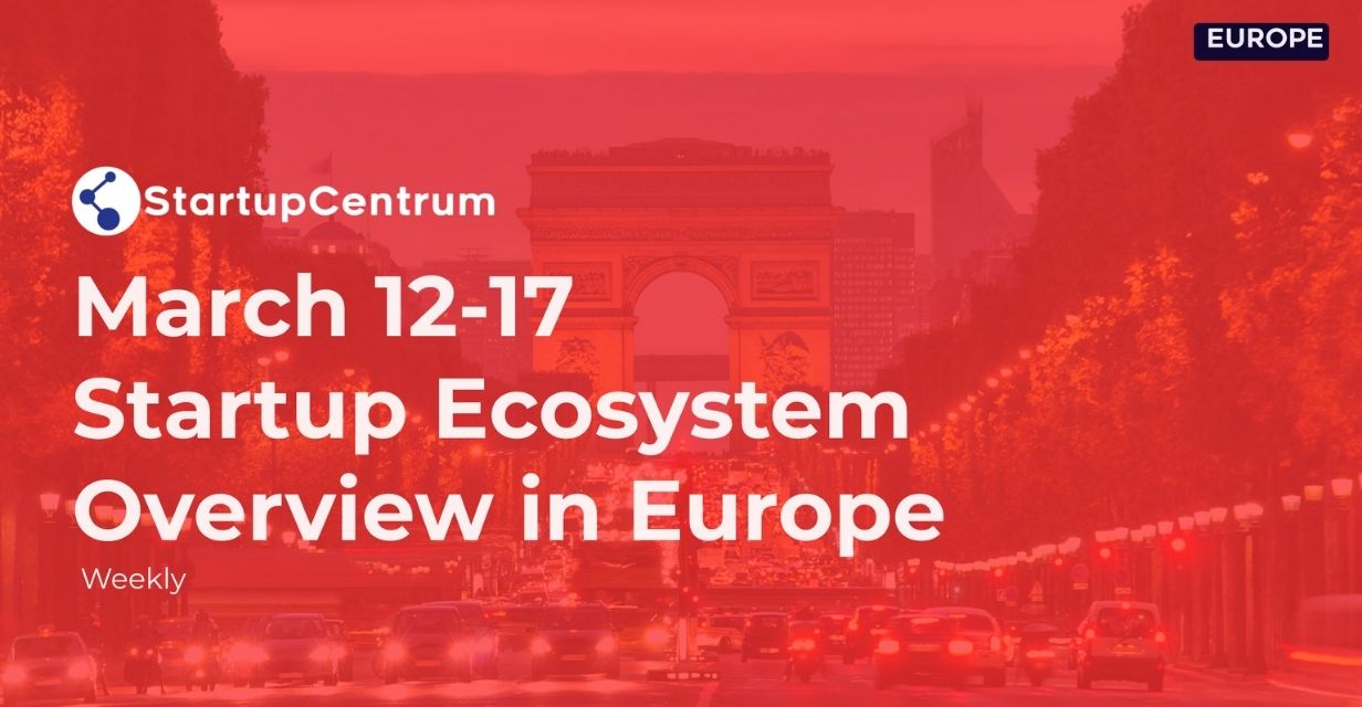 Weekly Startup Ecosystem Overview in Europe / 12 - 17 March