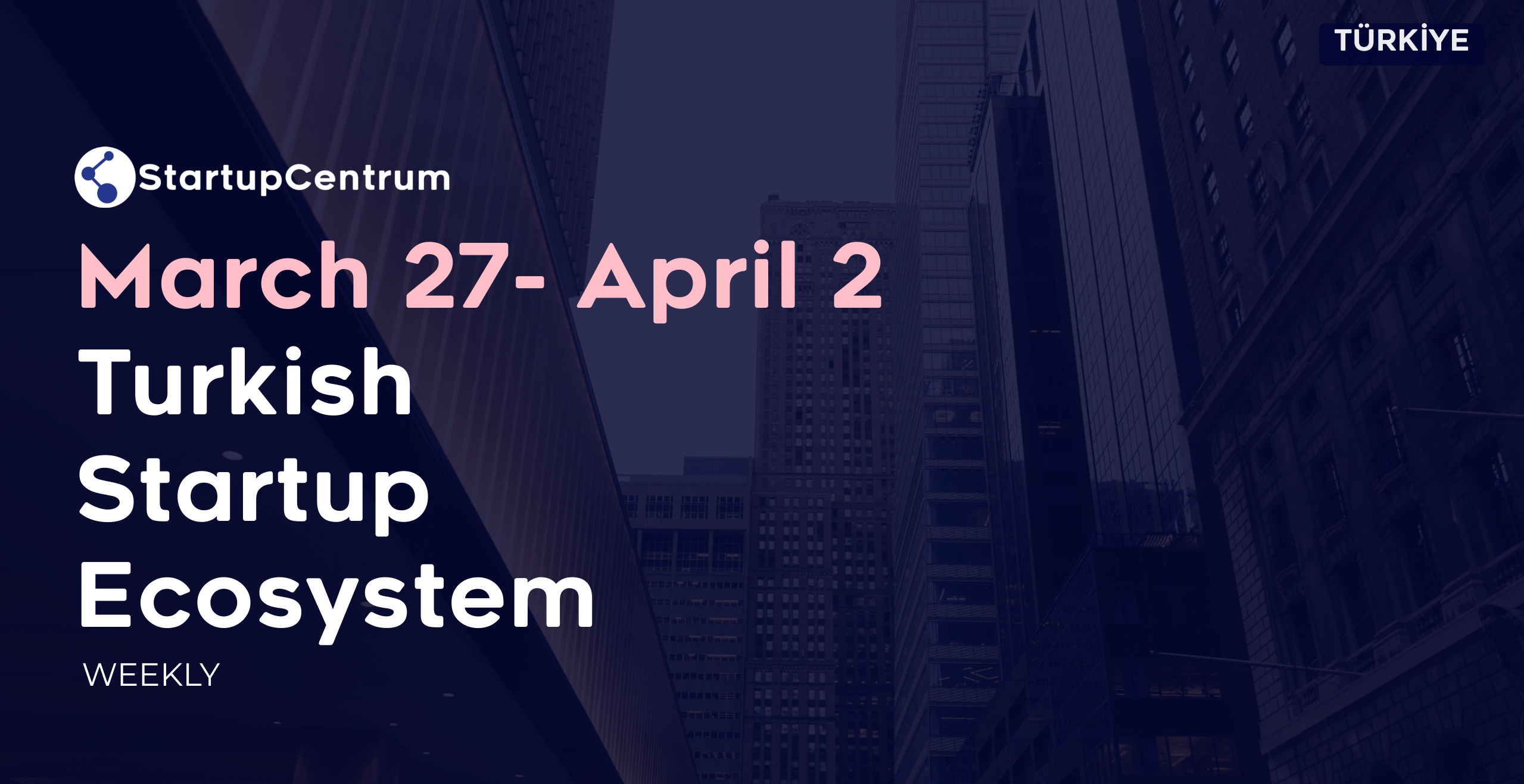 27 March 2 April Turkey Startup Ecosystem Summary