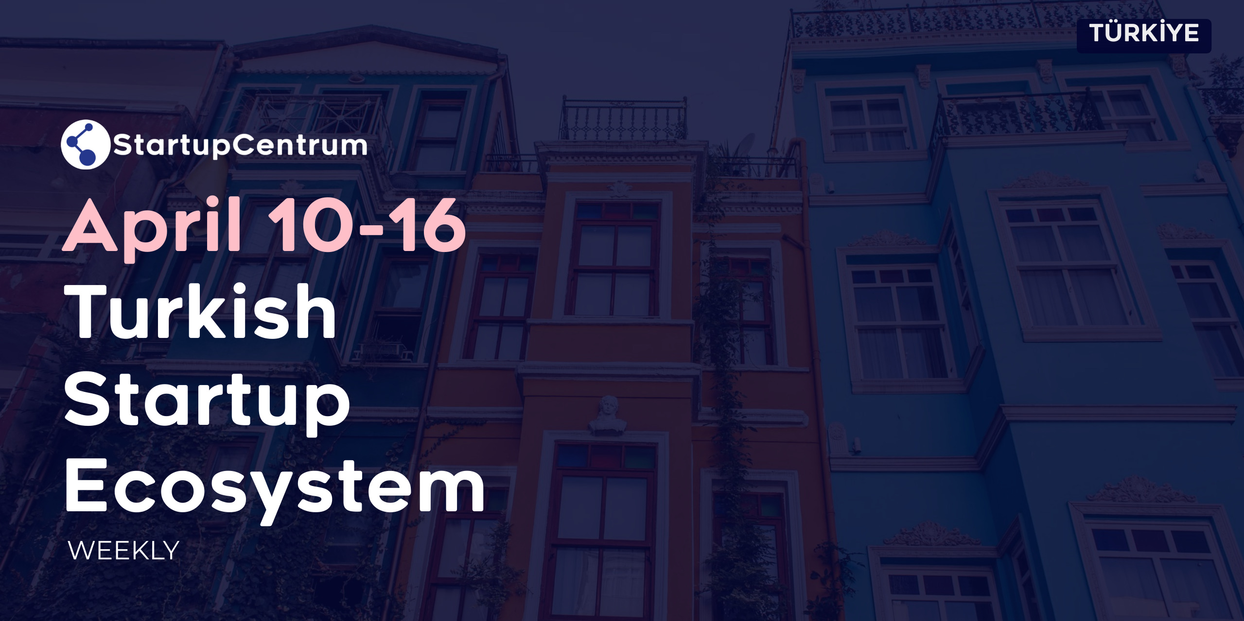 10 - 16 April Turkey Startup Ecosystem Summary