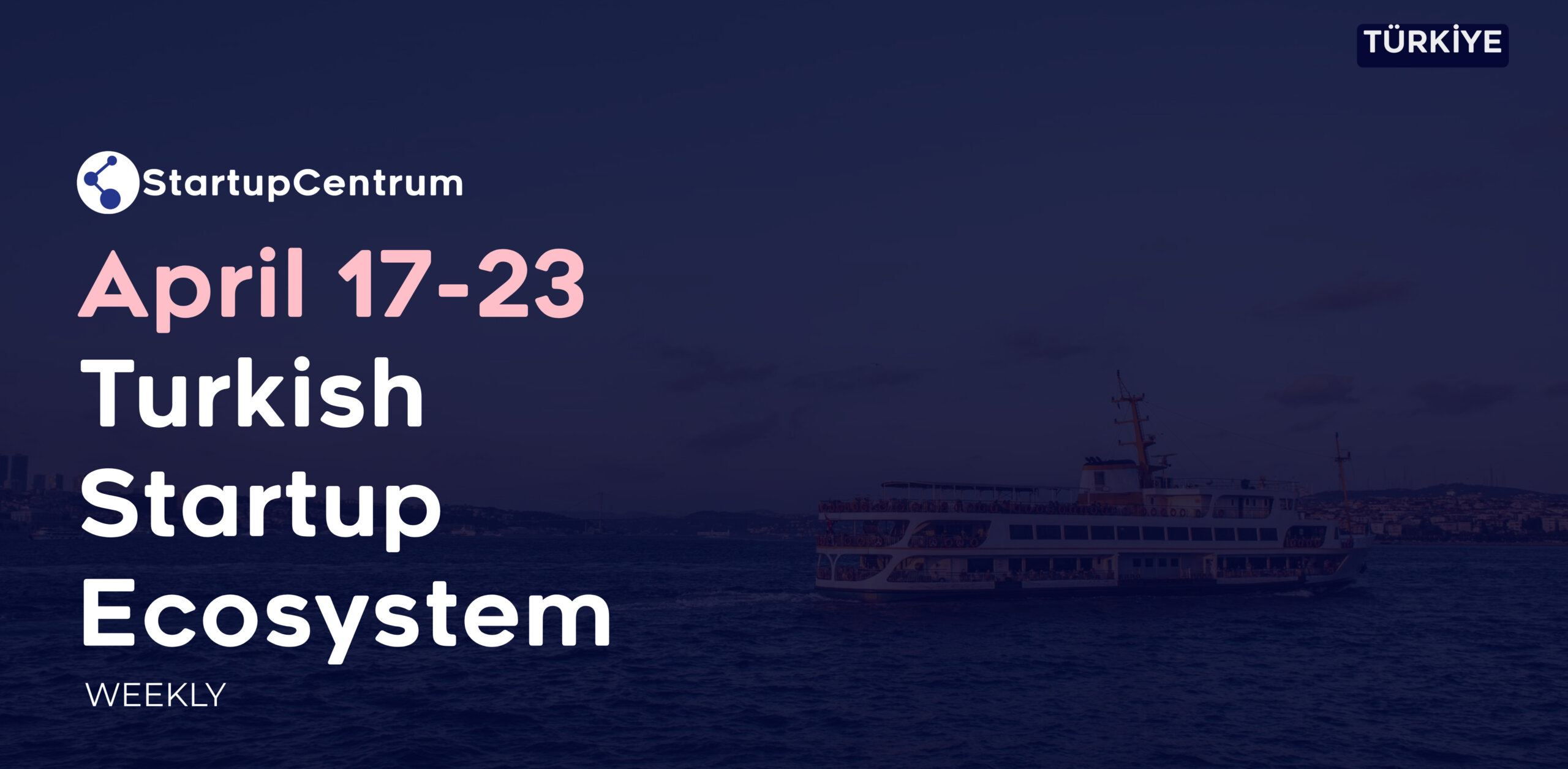17 - 23 April Turkey Startup Ecosystem Summary