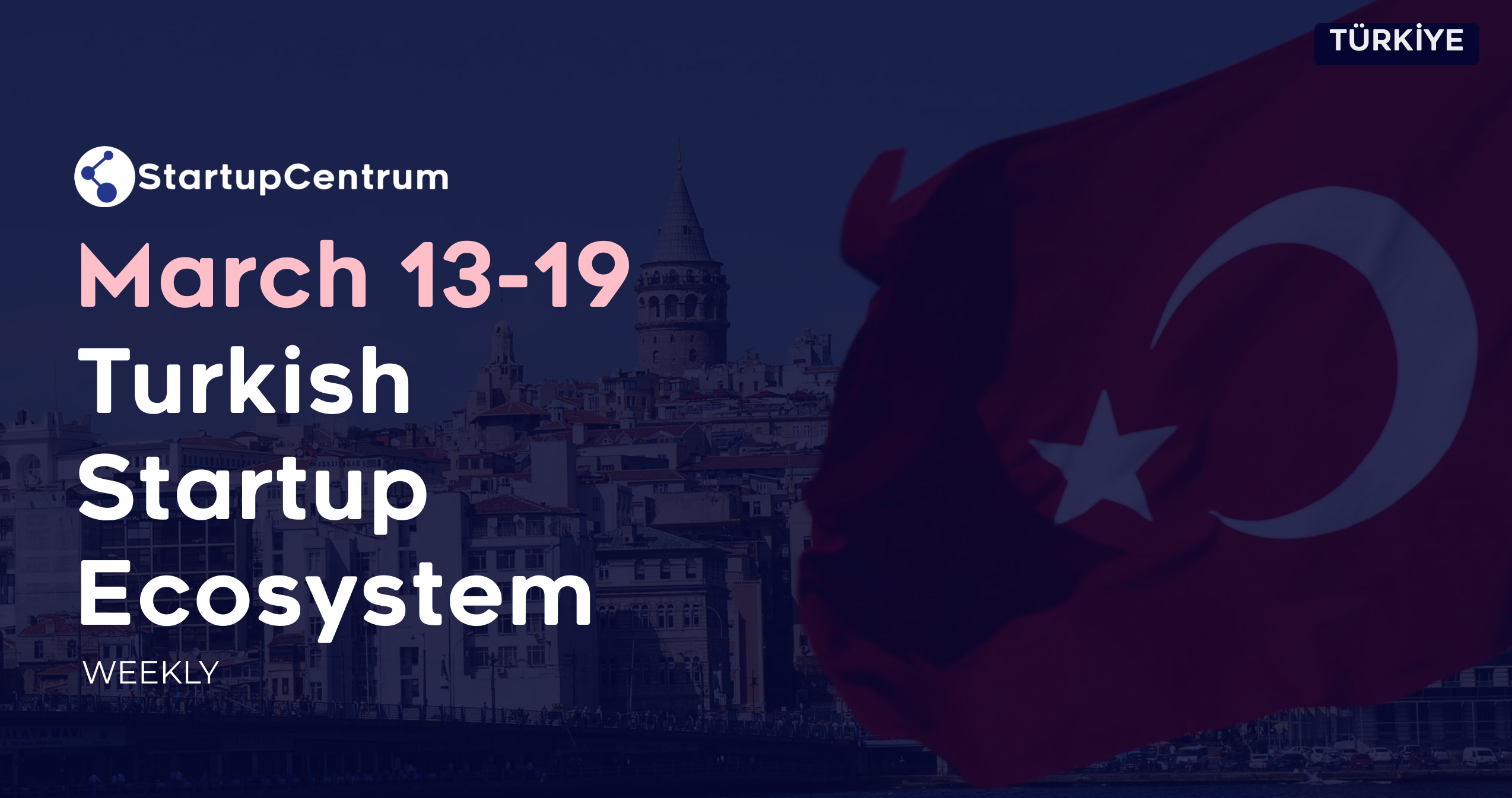 13 - 19 March Turkey Startup Ecosystem Summary