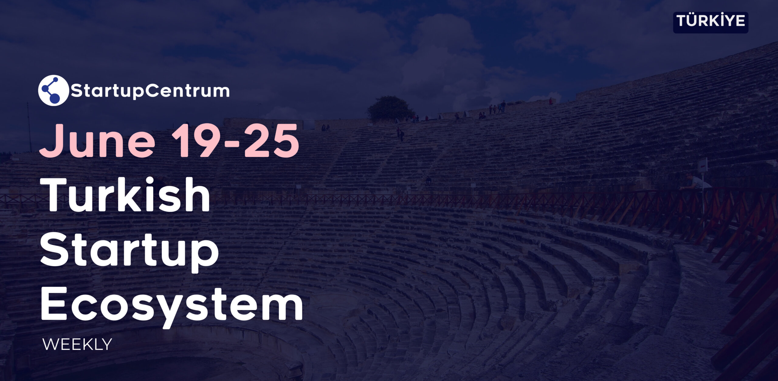 June 19 – 25 Turkey Startup Ecosystem Summary
