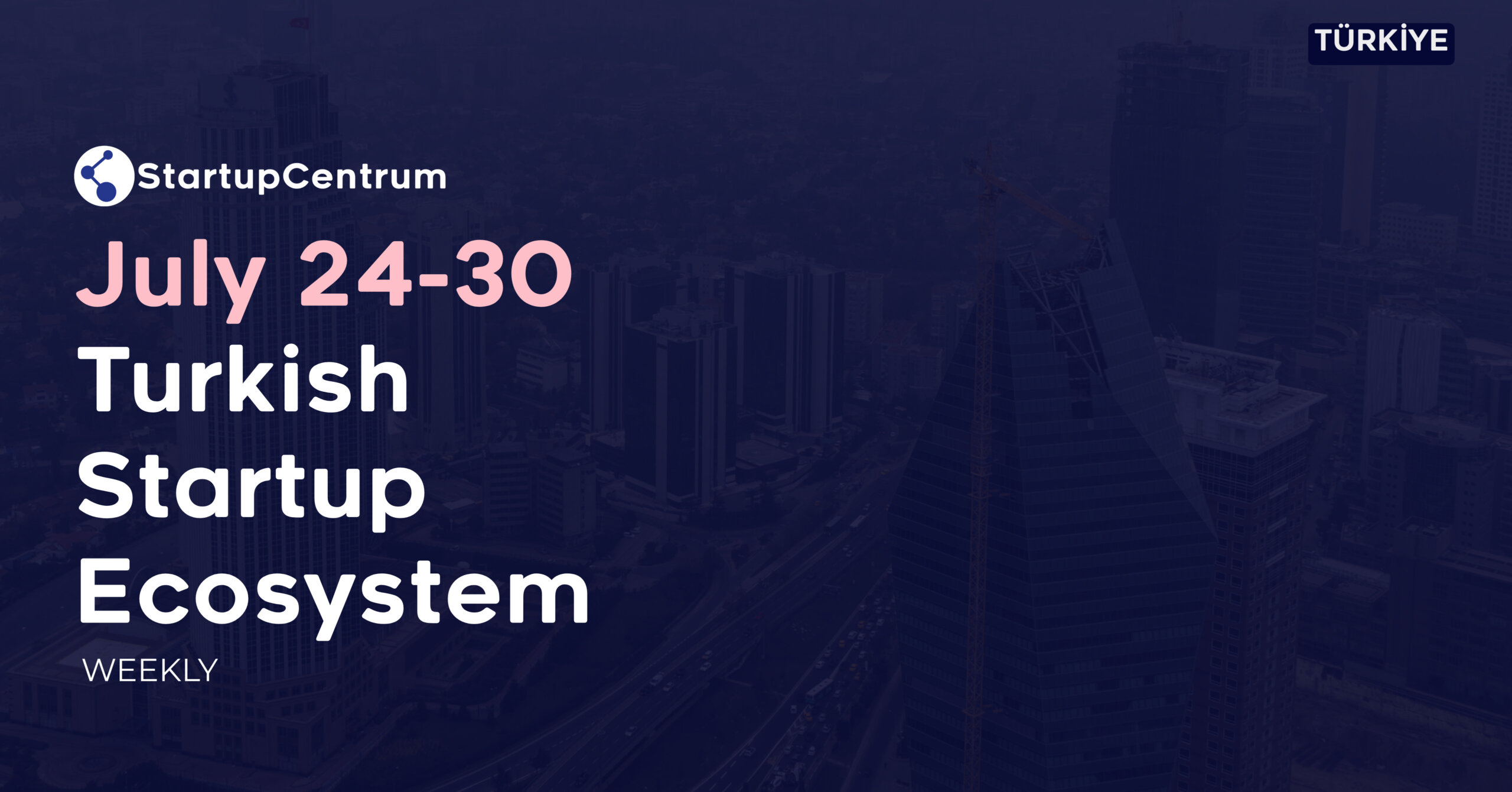 July 24 - 30 Turkey Startup Ecosystem Summary