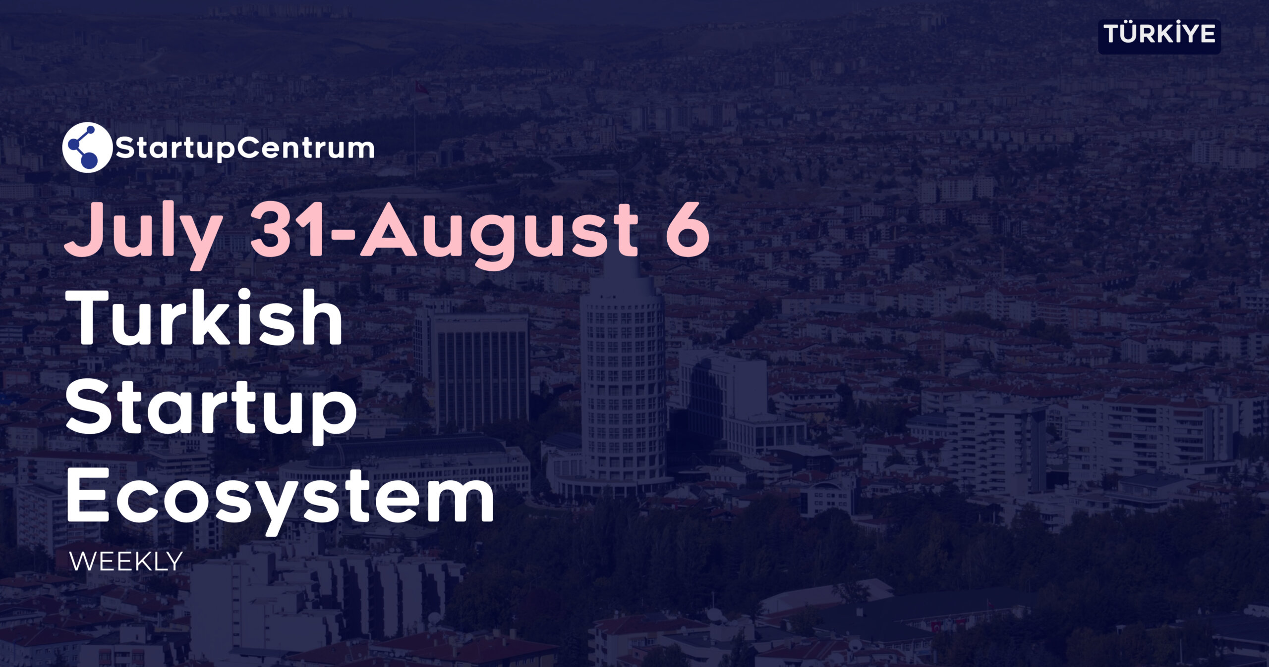 July 31 - August 6 Turkey Startup Ecosystem Summary
